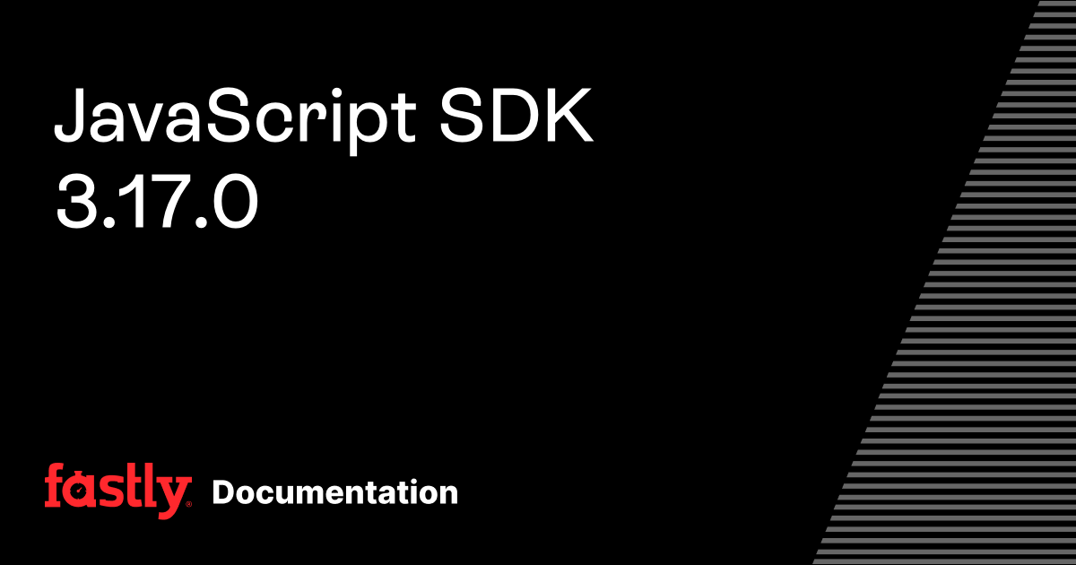 JavaScript SDK 3.17.0 | Fastly Documentation